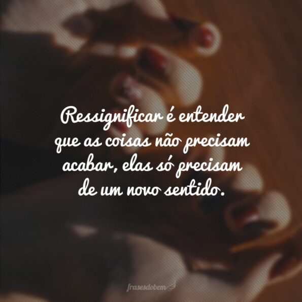 30 frases sobre ressignificar para olhar a vida com outros olhos