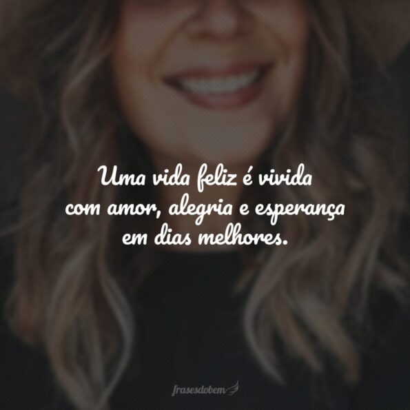 55 frases de vida feliz para aproveitar cada segundo da sua felicidade