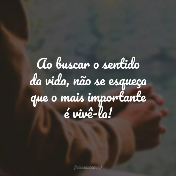 45 frases sobre o sentido da vida para dar significado às suas ações